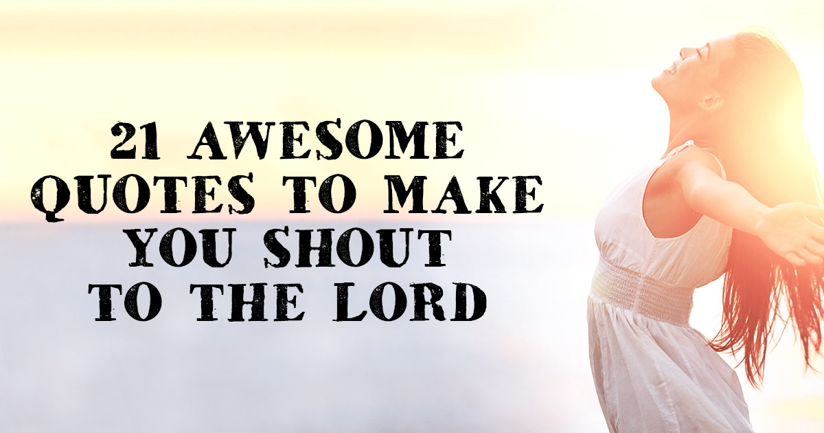 21 Awesome Quotes to Make You Shout to the Lord | ChristianQuotes.info